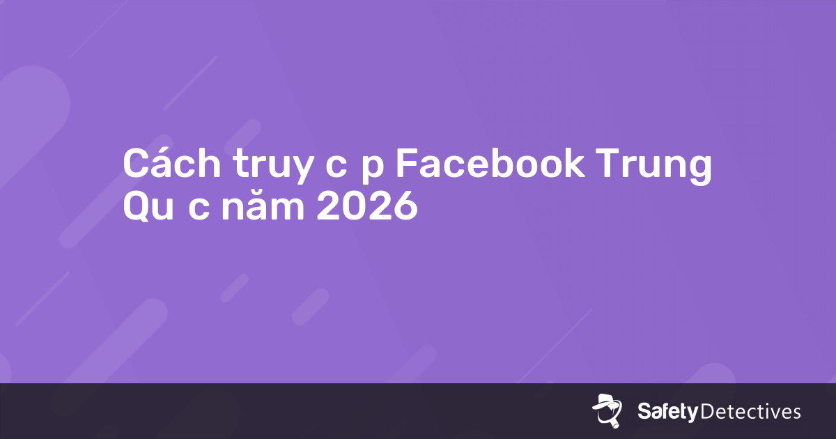 Cách truy cập Facebook Trung Quốc năm 2026