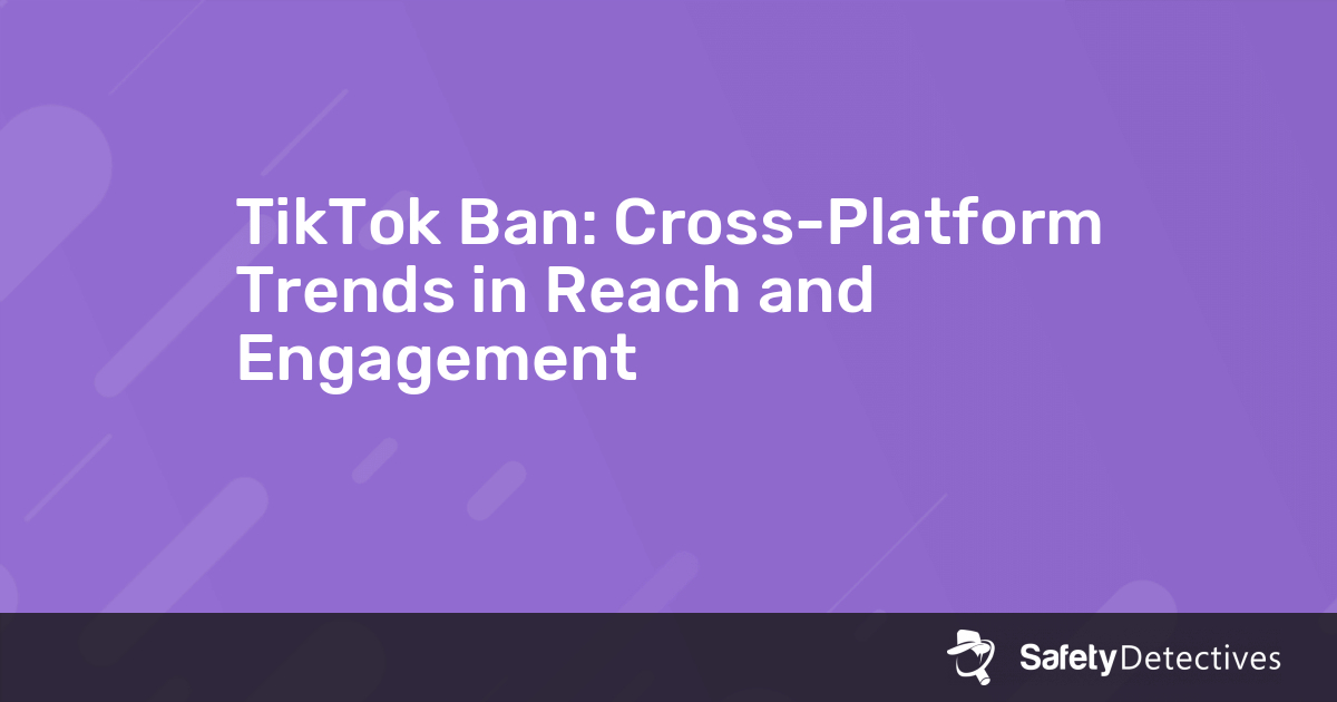 TikTok Ban: Cross-Platform Trends in Reach and Engagement
